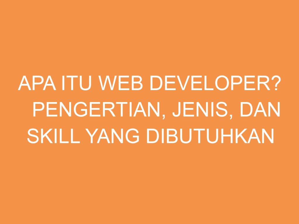 Apa Itu Web Developer? Pengertian, Jenis, dan Skill yang Dibutuhkan