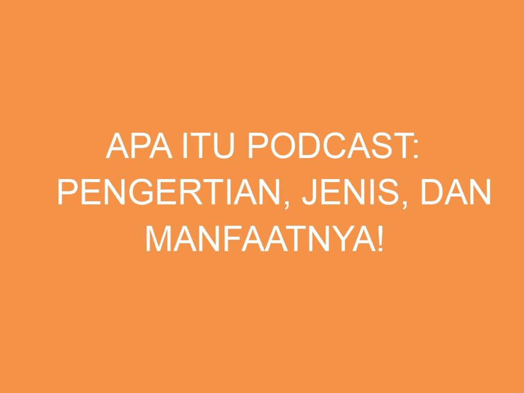 Apa Itu Podcast: Pengertian, Jenis, dan Manfaatnya!