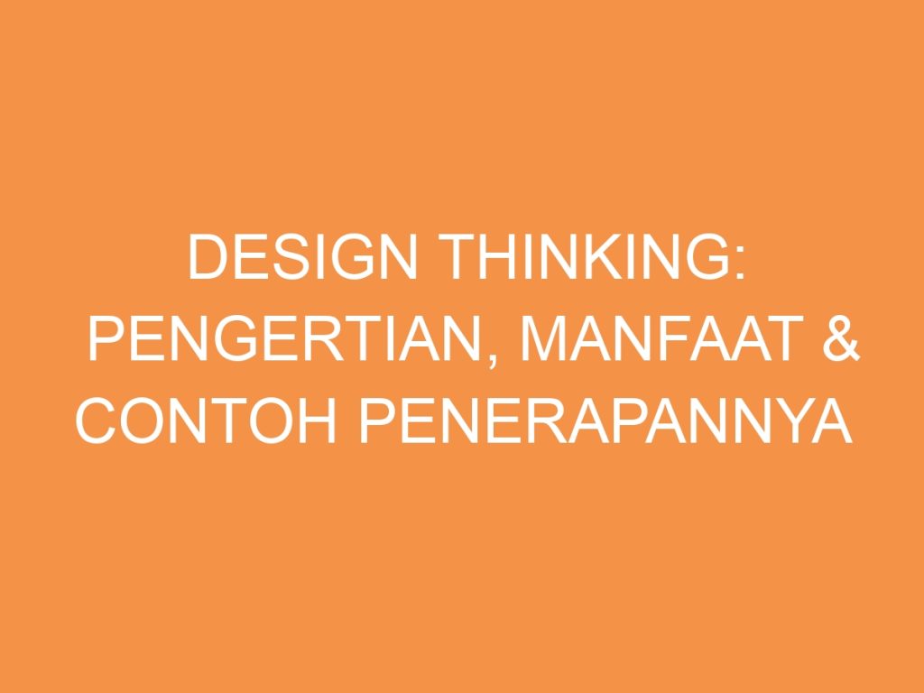 Design Thinking: Pengertian, Manfaat & Contoh Penerapannya